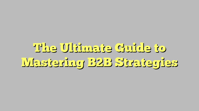 The Ultimate Guide to Mastering B2B Strategies - neeuse.com