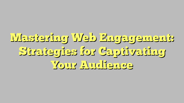 Mastering Web Engagement: Strategies for Captivating Your Audience ...