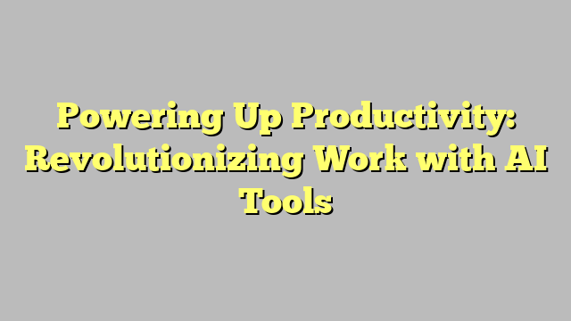 Powering Up Productivity: Revolutionizing Work with AI Tools - neeuse.com