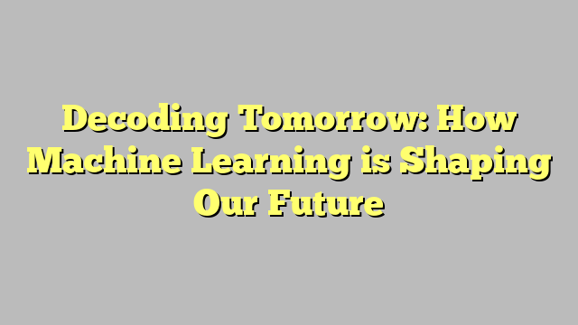 Decoding Tomorrow: How Machine Learning is Shaping Our Future - neeuse.com