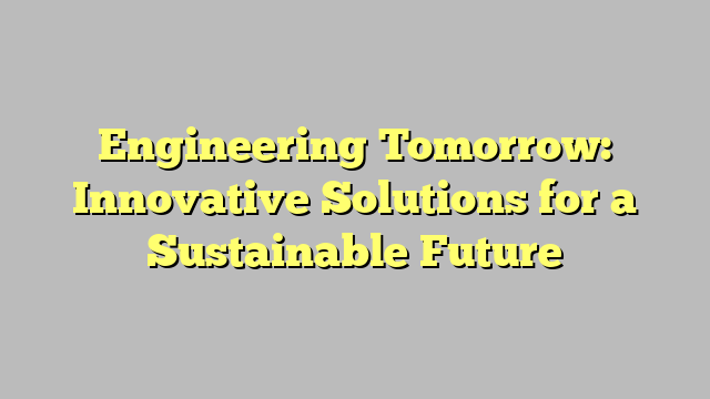 Engineering Tomorrow: Innovative Solutions for a Sustainable Future ...