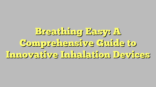 Breathing Easy: A Comprehensive Guide to Innovative Inhalation Devices ...