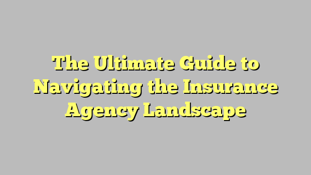 The Ultimate Guide to Navigating the Insurance Agency Landscape ...